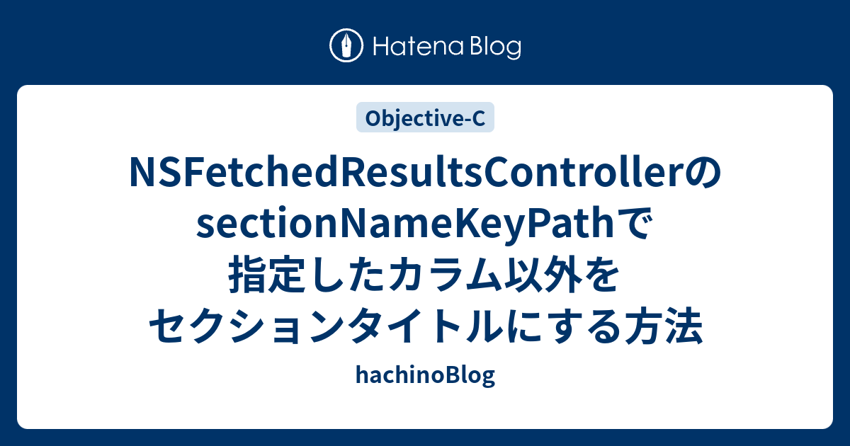 NSFetchedResultsControllerのsectionNameKeyPathで指定したカラム以外をセクションタイトルにする方法 - hachinoBlog