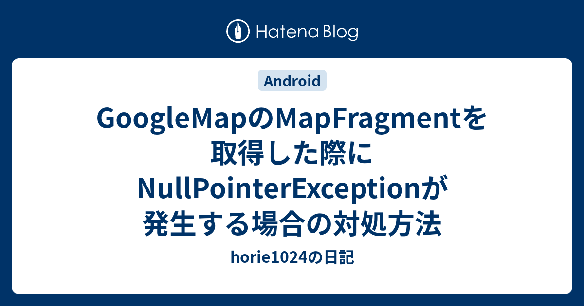 GoogleMapのMapFragmentを取得した際にNullPointerExceptionが発生する場合の対処方法 - horie1024の日記