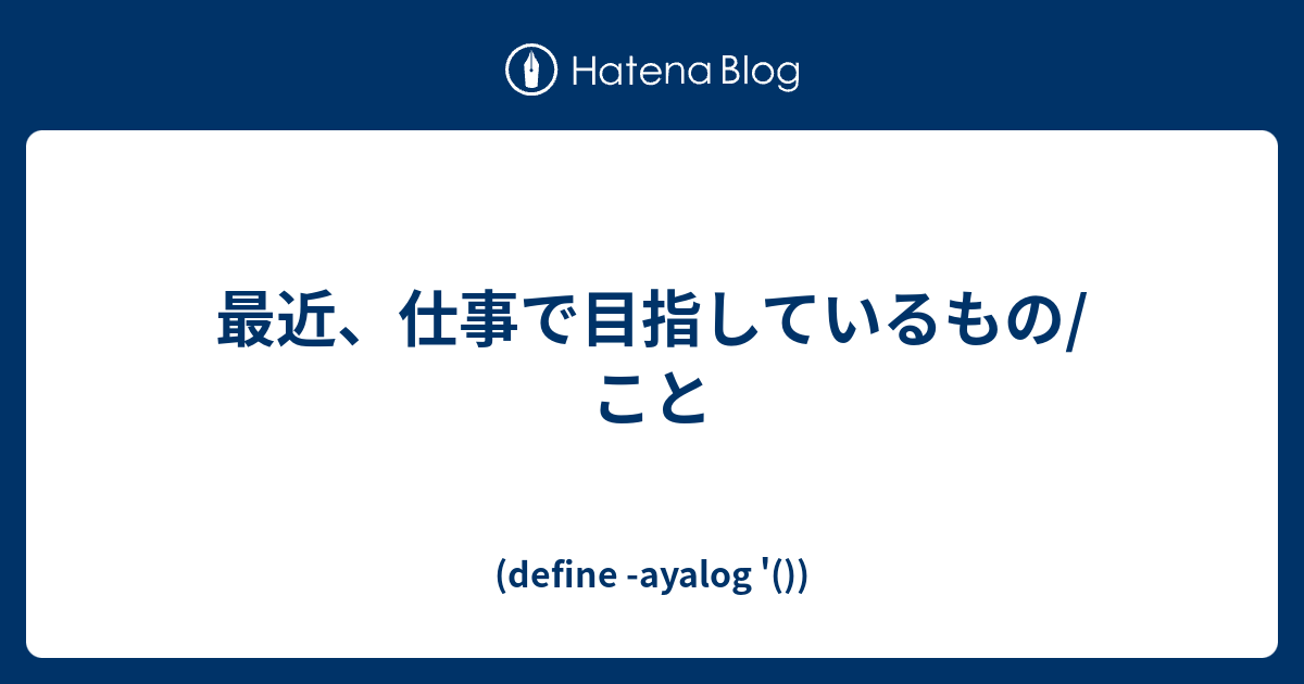 最近、仕事で目指しているもの/こと - (define -ayalog '())