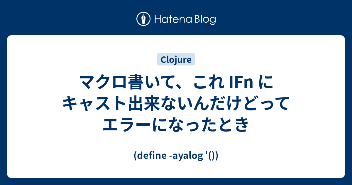 マクロ書いて、これ IFn にキャスト出来ないんだけどってエラーになったとき - (define -ayalog '())