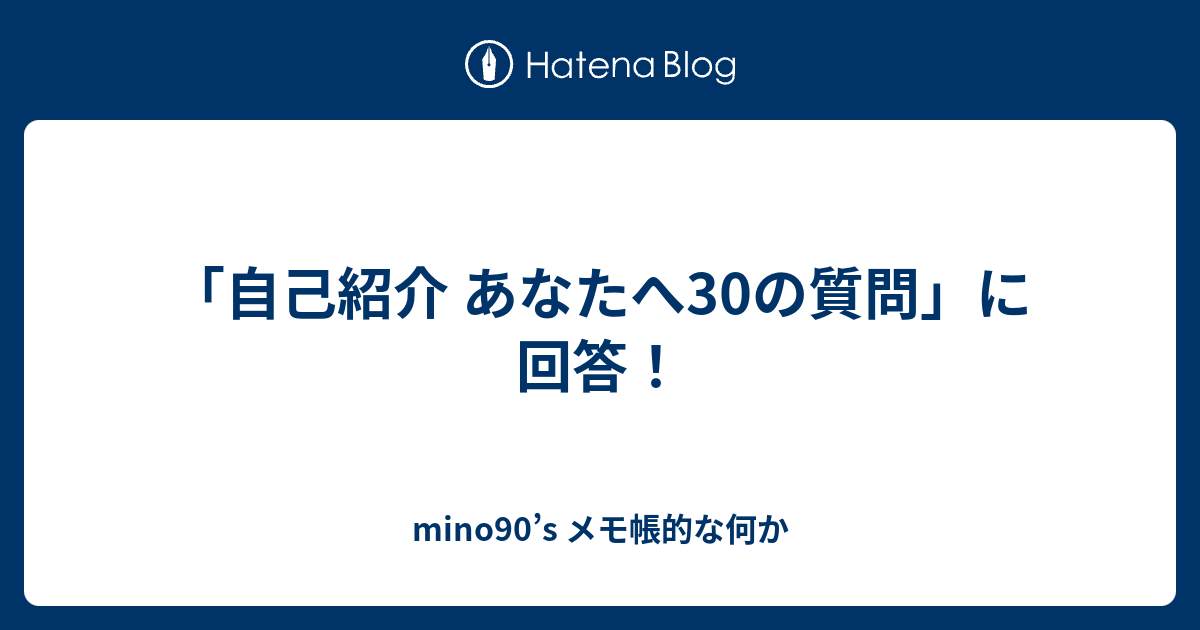 「自己紹介 あなたへ30の質問」に回答！ - mino90’s メモ帳的な何か