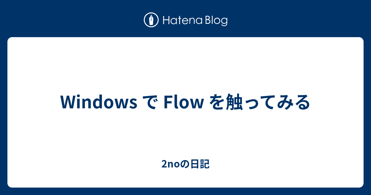 Windows で Flow を触ってみる - 2noの日記