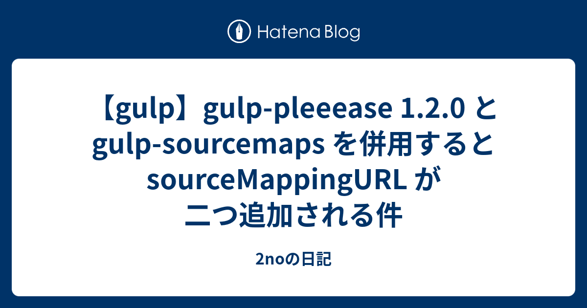 【gulp】gulp-pleeease 1.2.0 と gulp-sourcemaps を併用すると sourceMappingURL が二つ追加される件 - 2noの日記