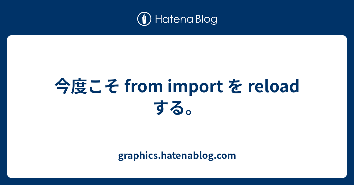 今度こそ from import を reload する。 - graphics.hatenablog.com