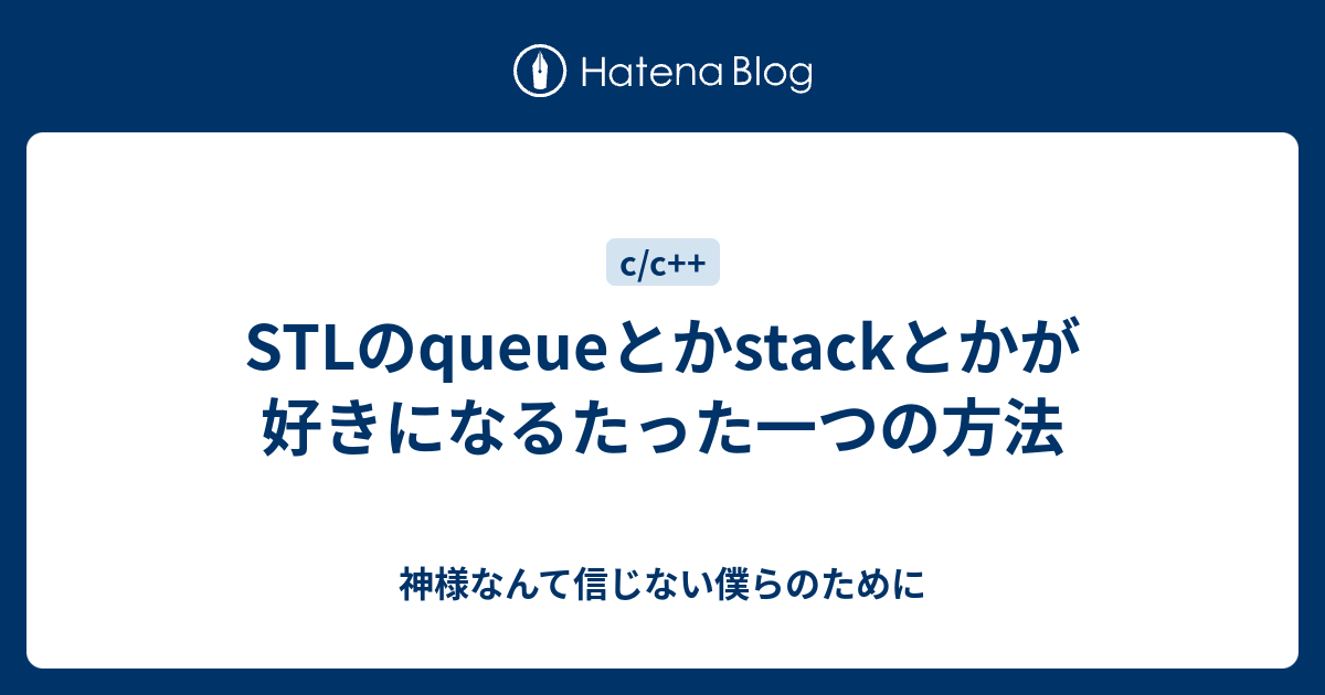 STLのqueueとかstackとかが好きになるたった一つの方法 - 神様なんて信じない僕らのために