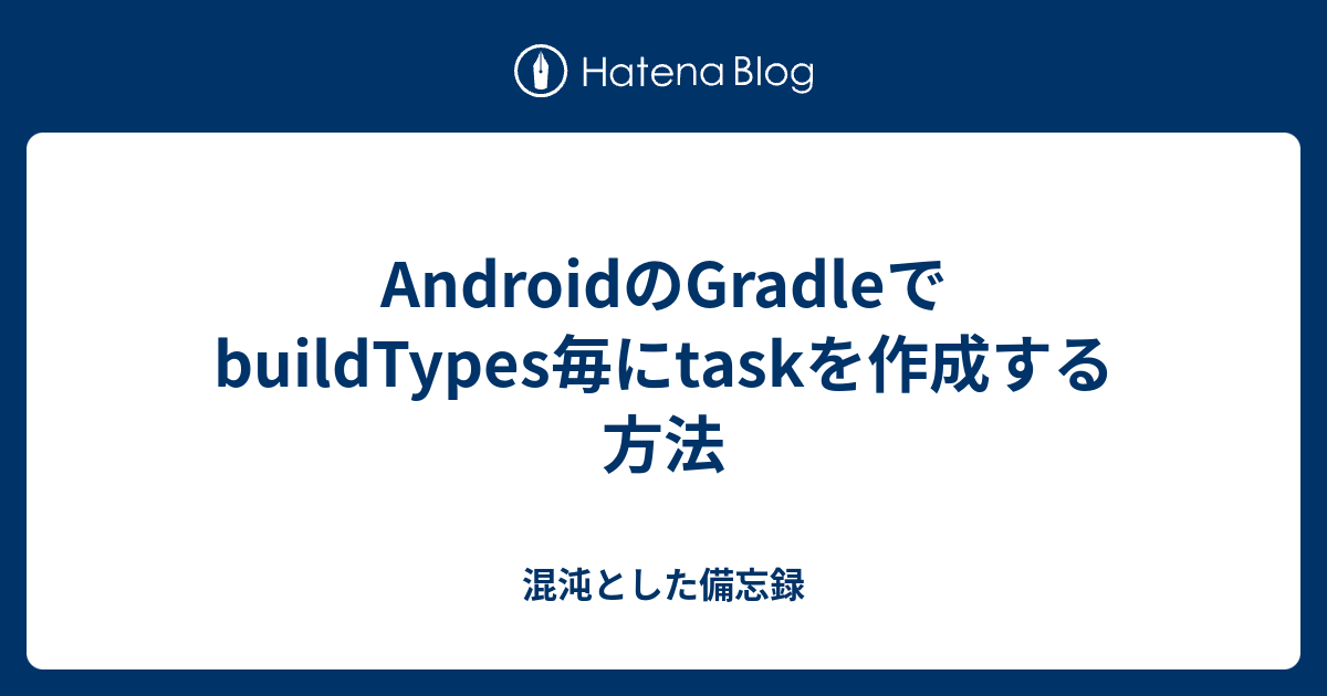 AndroidのGradleでbuildTypes毎にtaskを作成する方法 - 混沌とした備忘録