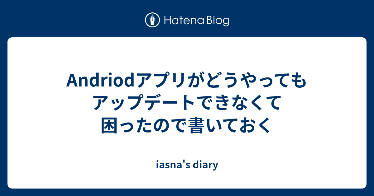 Andriodアプリがどうやってもアップデートできなくて困ったので書いておく - iasna's diary