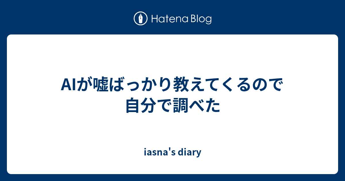 AIが嘘ばっかり教えてくるので自分で調べた - iasna's diary