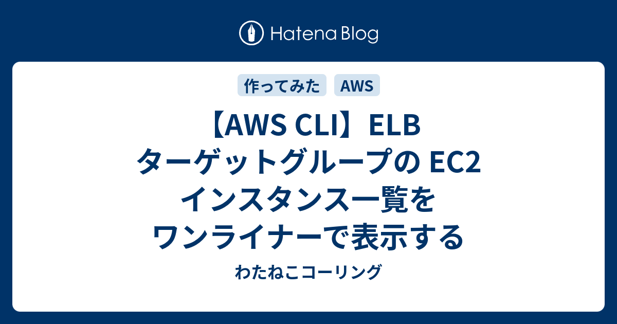 【AWS CLI】ELB ターゲットグループの EC2 インスタンス一覧をワンライナーで表示する - わたねこコーリング