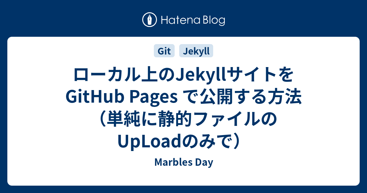 ローカル上のJekyllサイトを GitHub Pages で公開する方法（単純に静的ファイルのUpLoadのみで） - Marbles Day