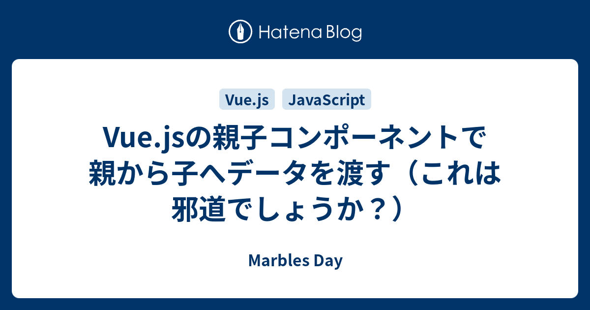 Vuejsの親子コンポーネントで親から子へデータを渡す（これは邪道でしょうか？） Marbles Day 