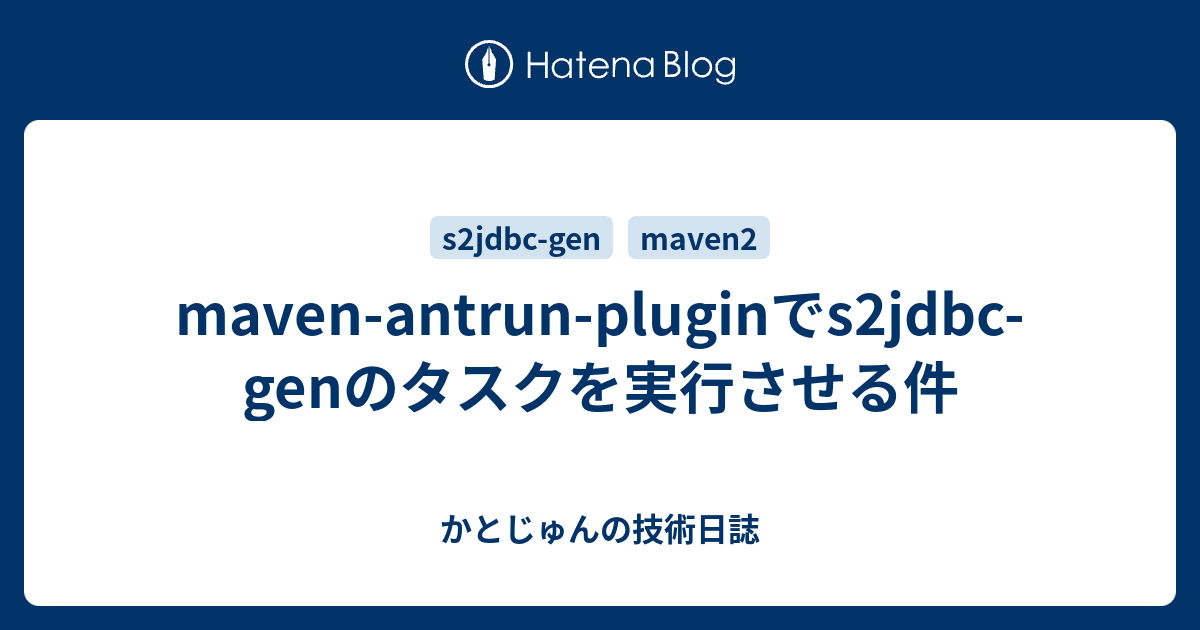 maven-antrun-pluginでs2jdbc-genのタスクを実行させる件 - かとじゅんの技術日誌