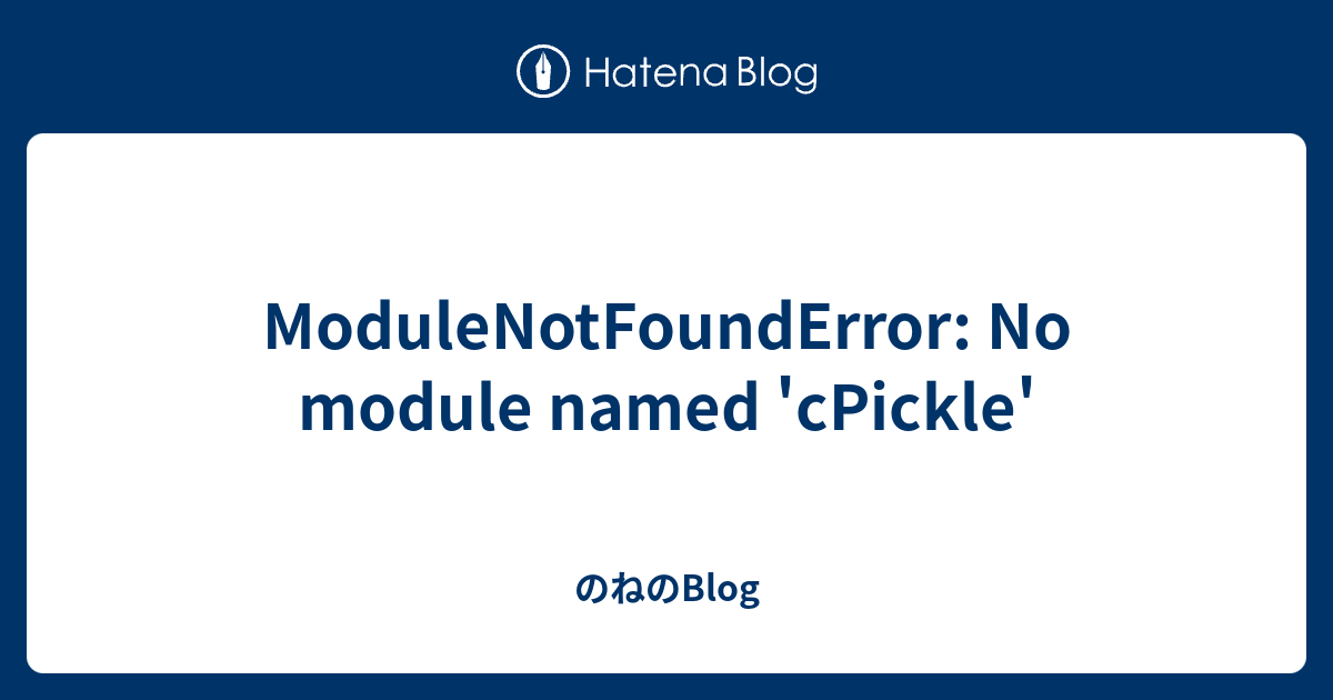 ModuleNotFoundError: No module named 'cPickle' - のねのBlog