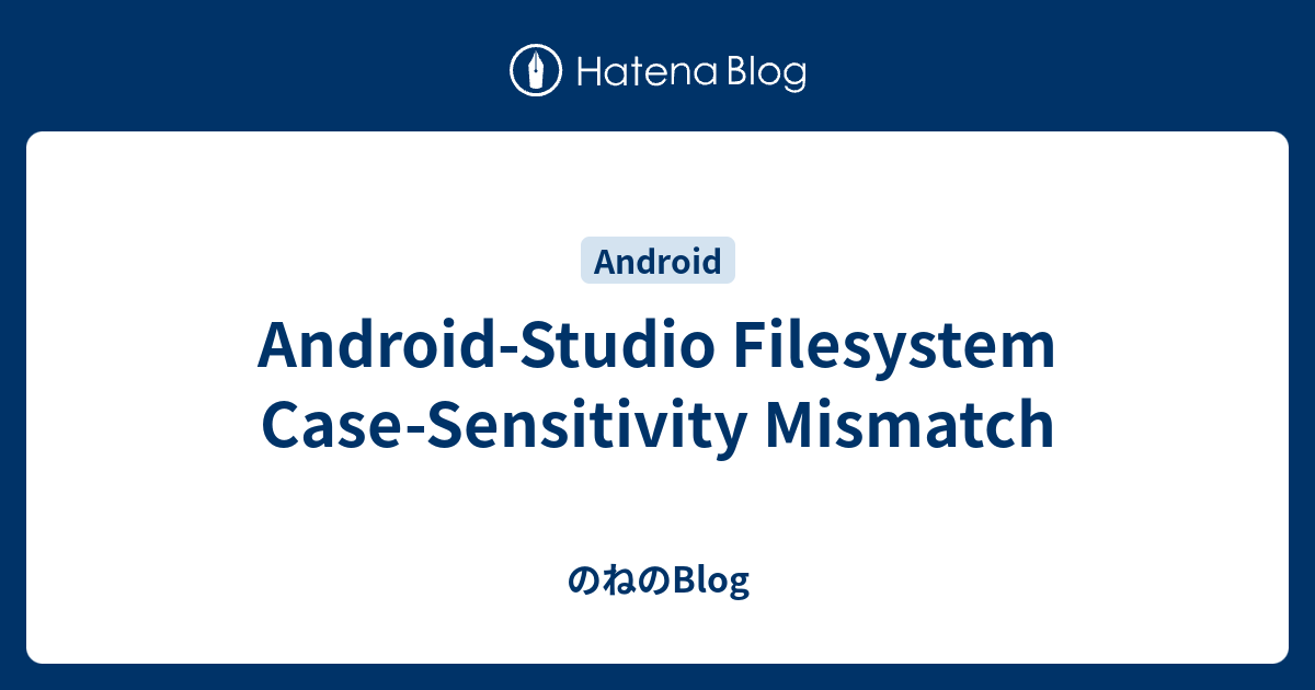 Android-Studio Filesystem Case-Sensitivity Mismatch - のねのBlog