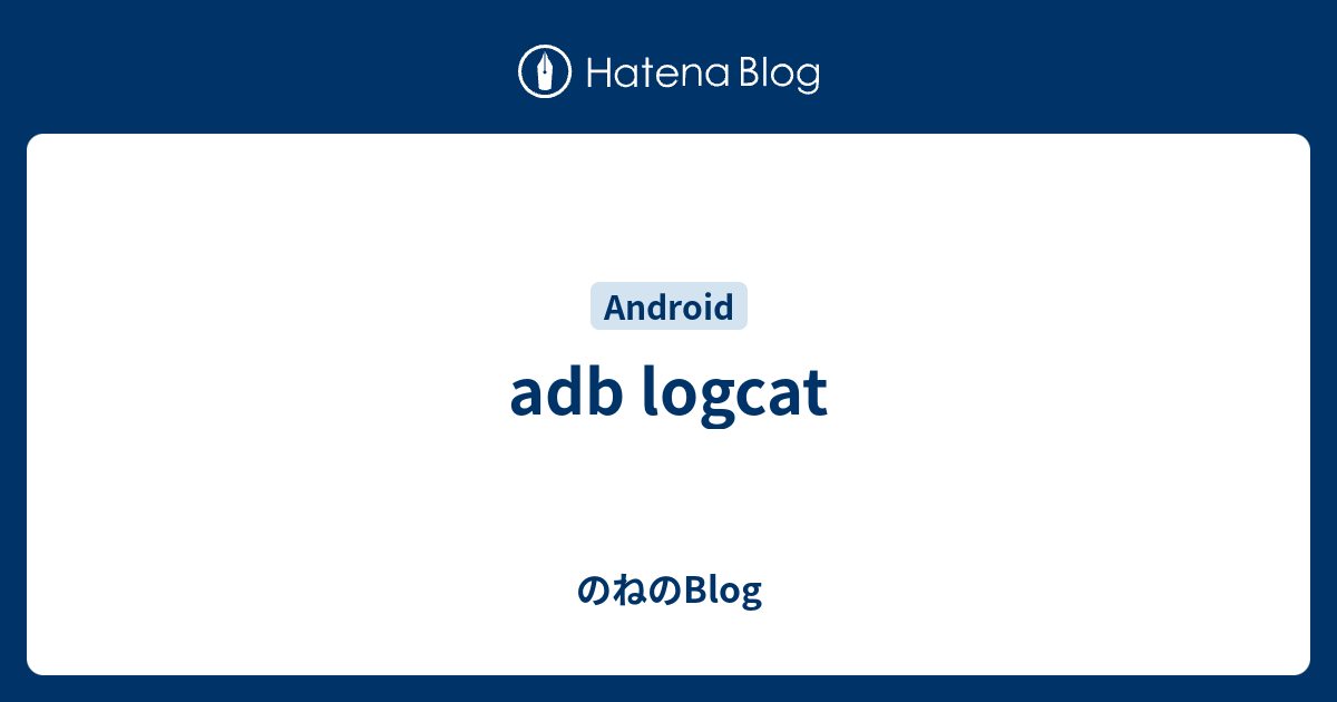 adb logcat - のねのBlog