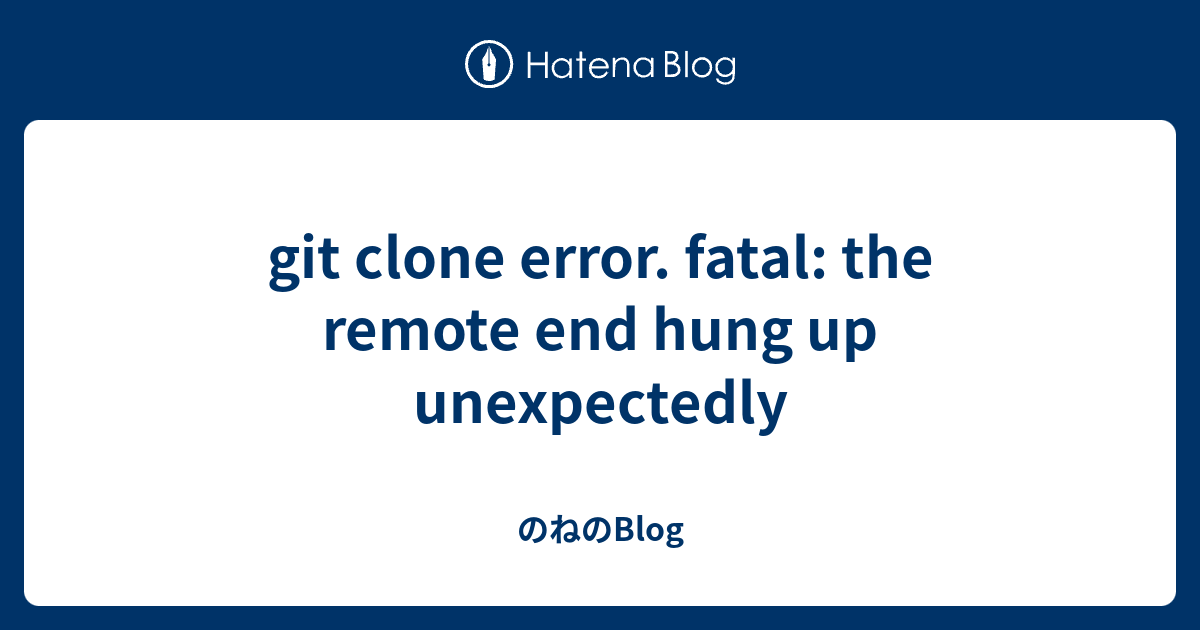 Git Clone Error Fatal The Remote End Hung Up Unexpectedly のねのblog 