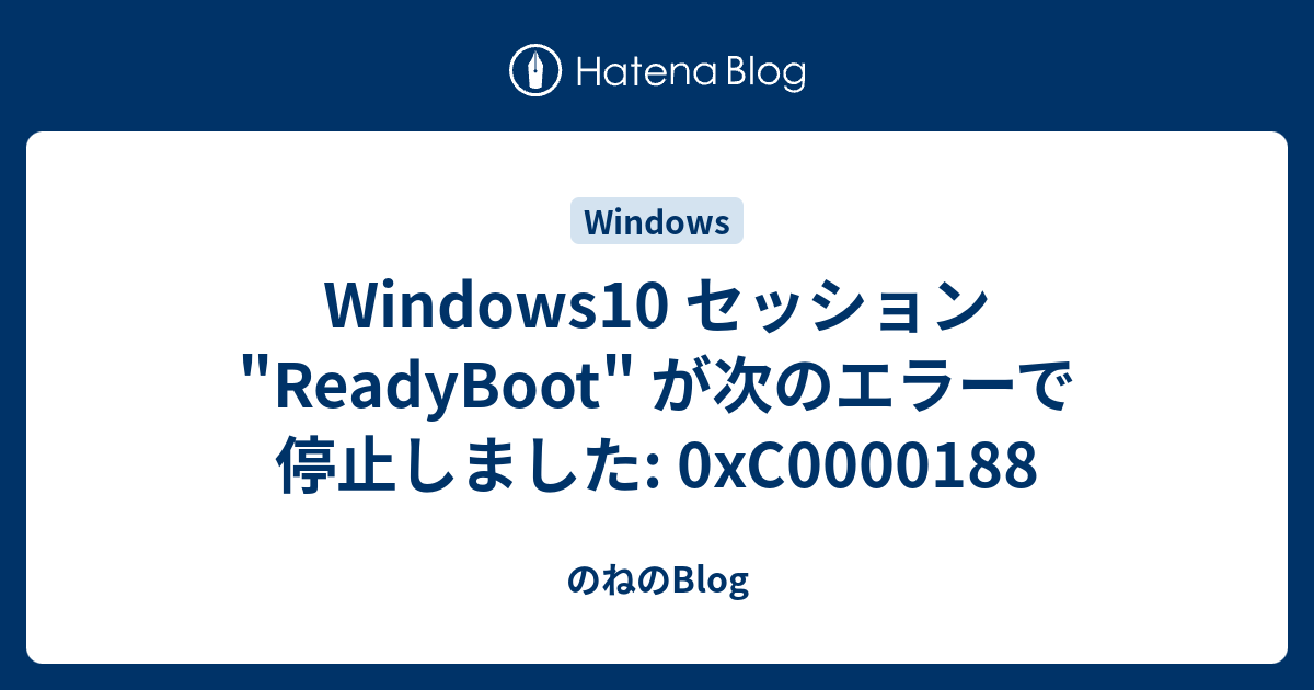 Windows10 セッション "ReadyBoot" が次のエラーで停止しました: 0xC0000188 - のねのBlog