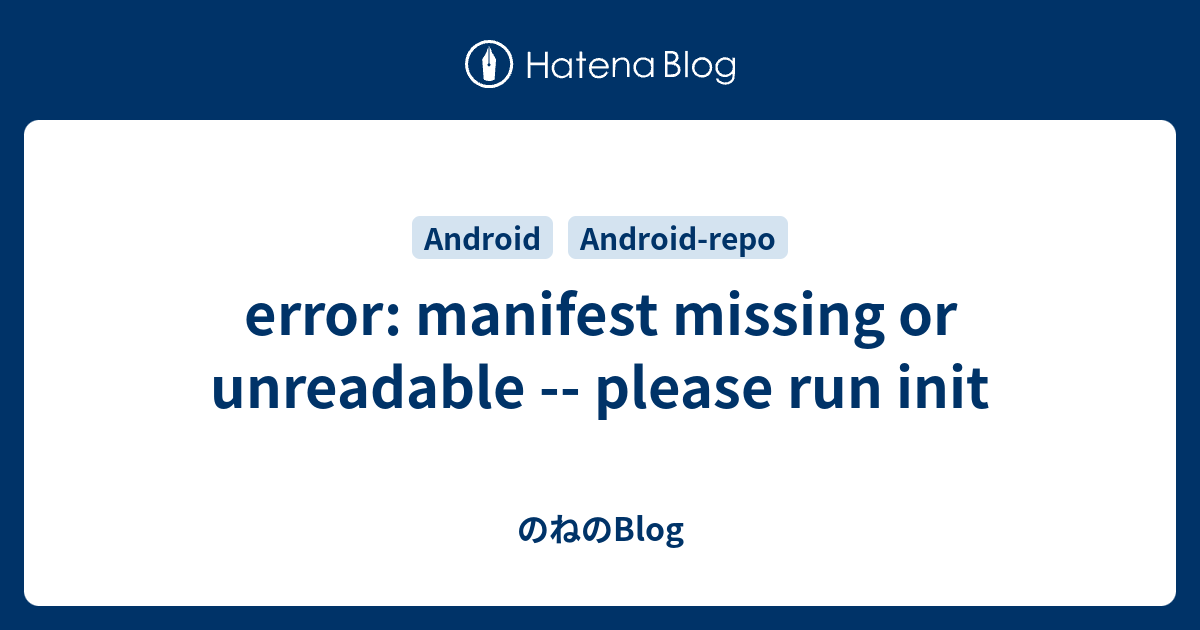 error: manifest missing or unreadable -- please run init - のねのBlog