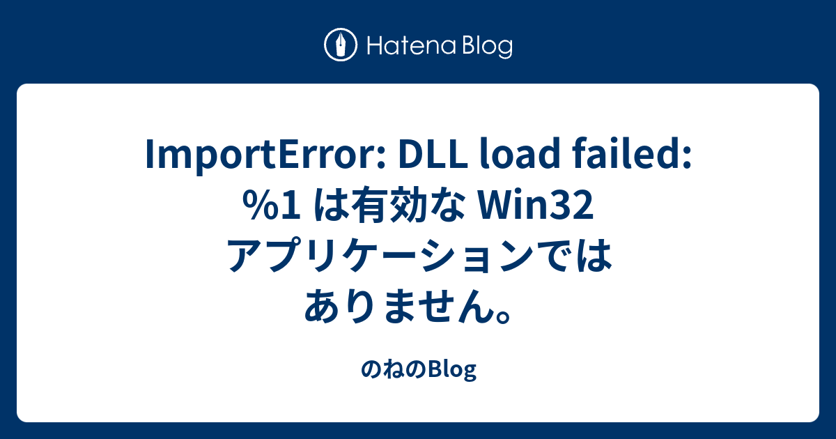 ImportError: DLL load failed: %1 は有効な Win32 アプリケーションではありません。 - のねのBlog