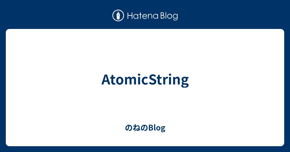 AtomicString - のねのBlog