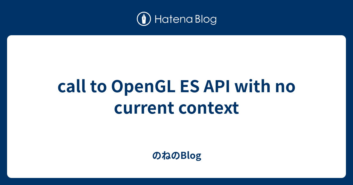 call to OpenGL ES API with no current context - のねのBlog