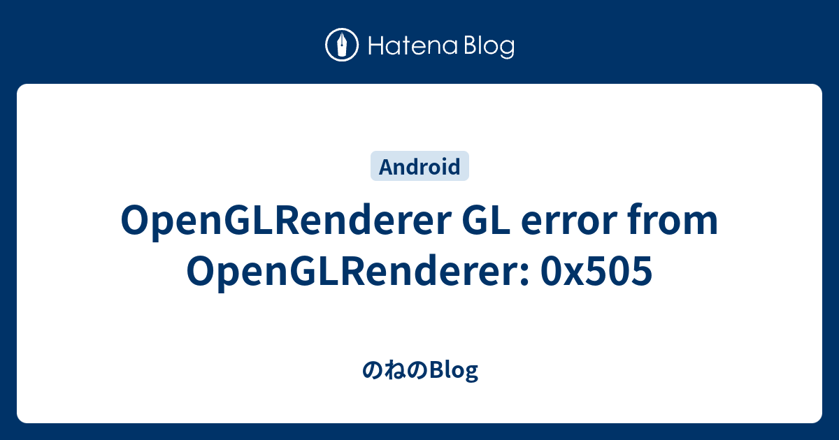 OpenGLRenderer GL error from OpenGLRenderer: 0x505 - のねのBlog