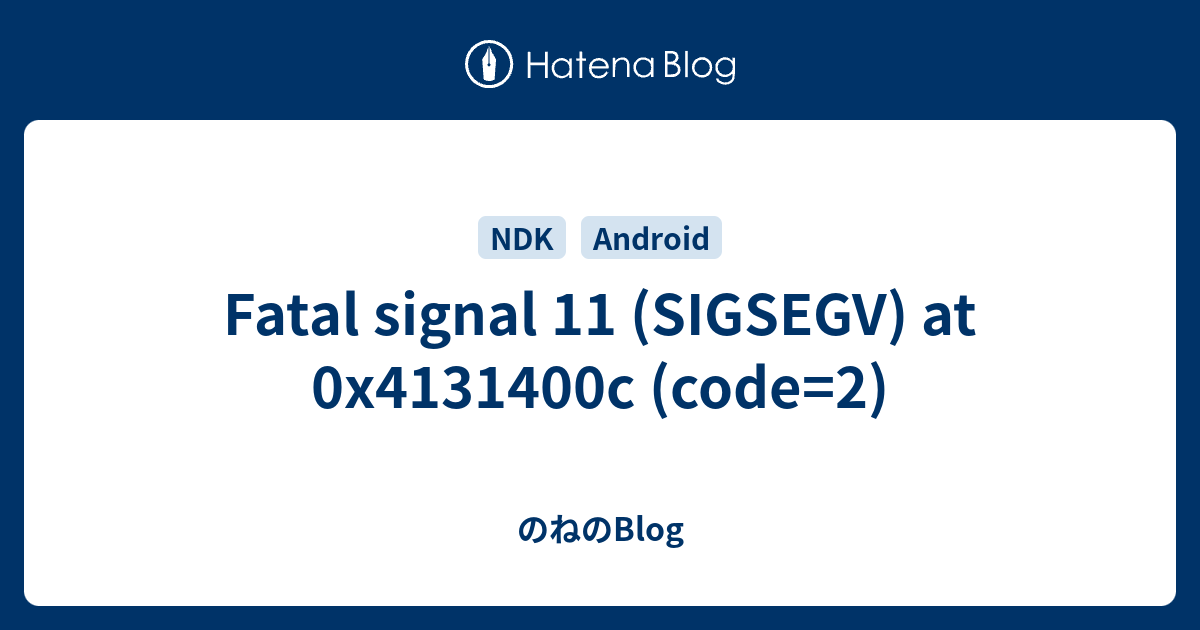 Fatal signal 11 (SIGSEGV) at 0x4131400c (code=2) - のねのBlog