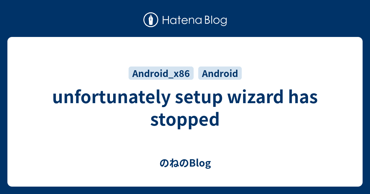 unfortunately setup wizard has stopped - のねのBlog