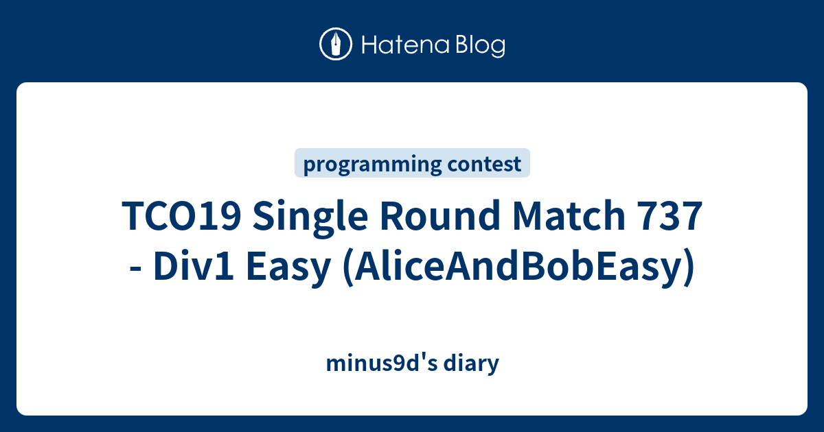 TCO19 Single Round Match 737 - Div1 Easy (AliceAndBobEasy) - minus9d's diary
