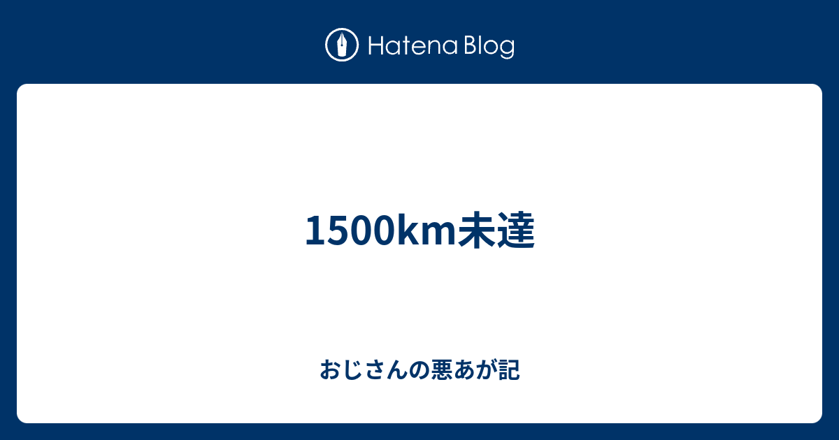1500km未達 - おじさんの悪あが記