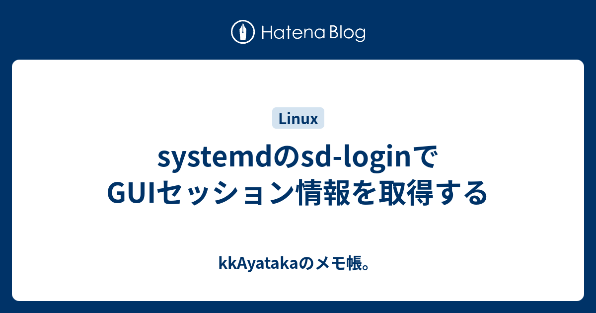 systemdのsd-loginでGUIセッション情報を取得する - kkAyatakaのメモ帳。