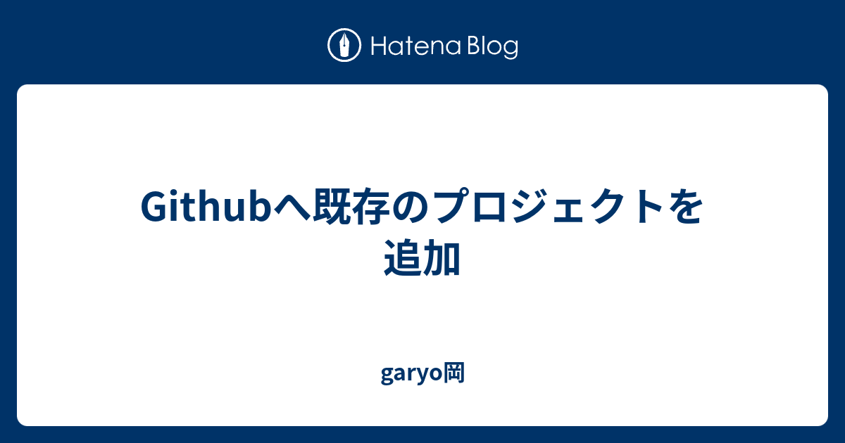 Githubへ既存のプロジェクトを追加 - garyo岡