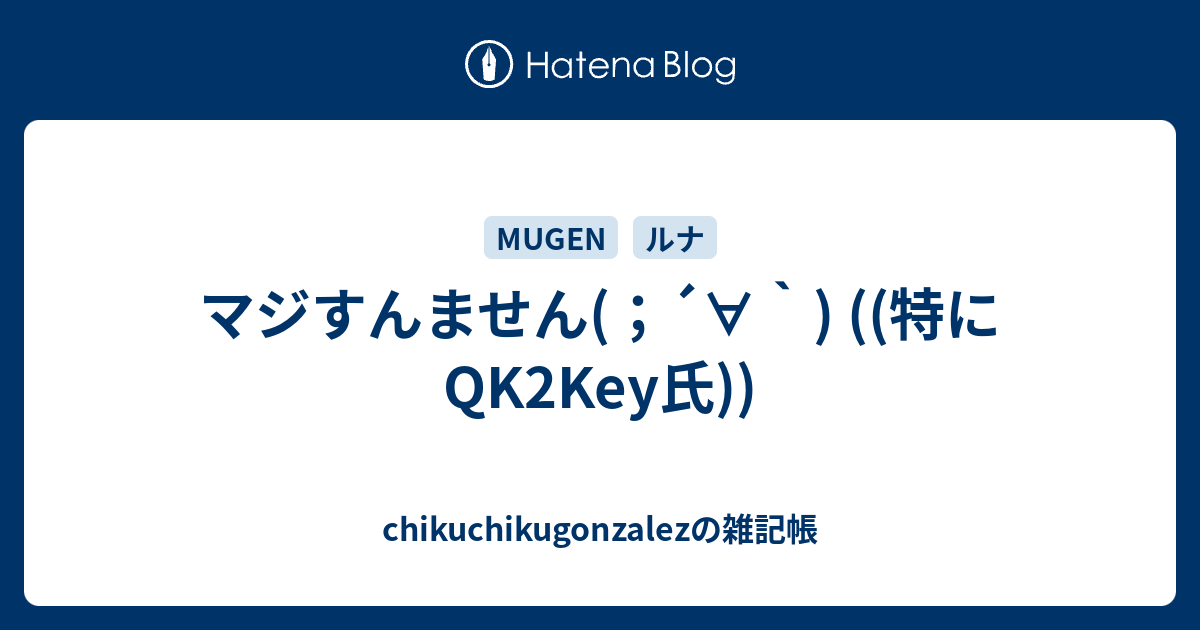 マジすんません(；´∀`) ((特にQK2Key氏)) - chikuchikugonzalezの雑記帳