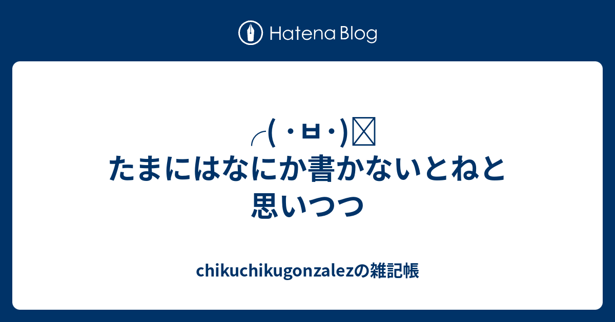 ㅂ･)و たまにはなにか書かないとねと思いつつ - chikuchikugonzalezの雑記帳