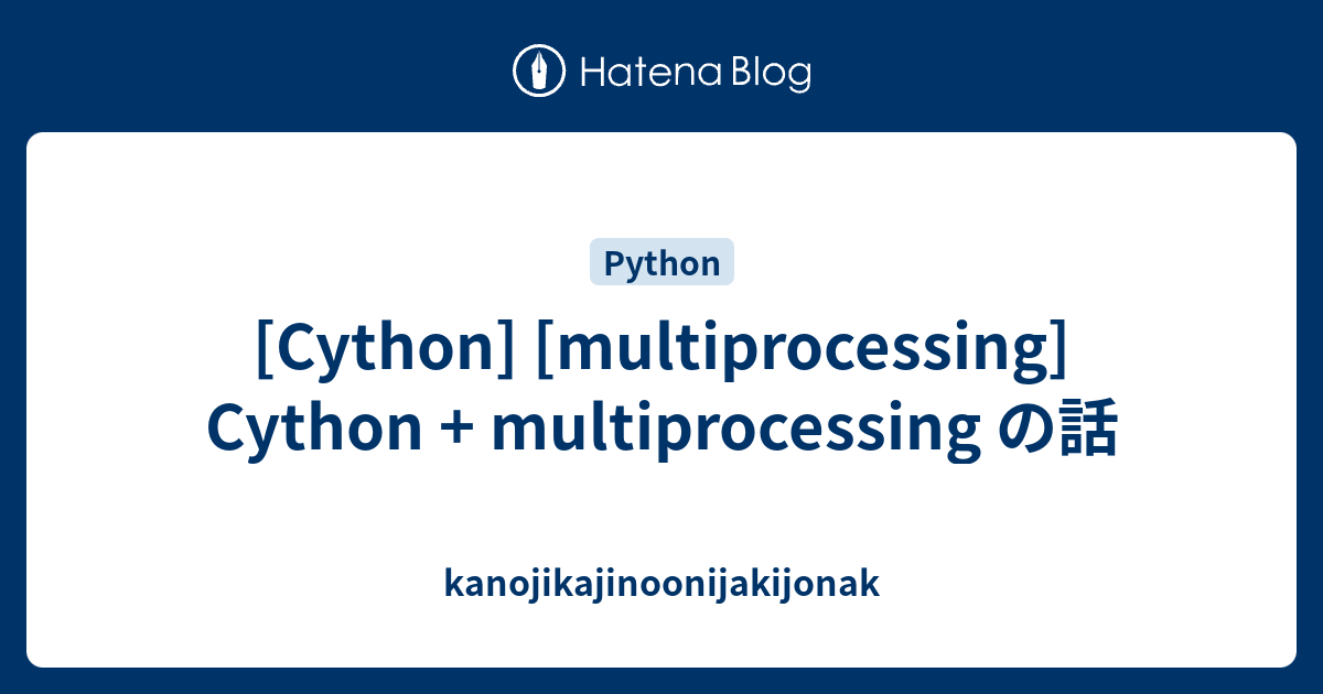 [Cython] [multiprocessing] Cython + multiprocessing の話 - kanojikajinoonijakijonak