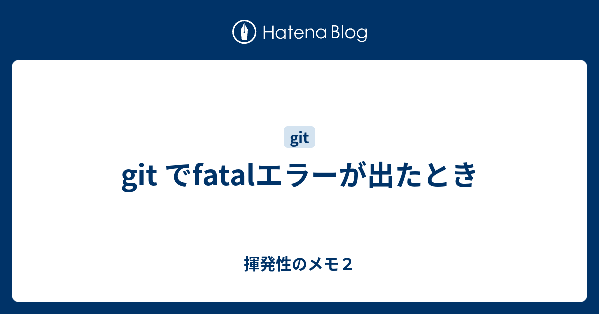 Git でfatalエラーが出たとき 揮発性のメモ2