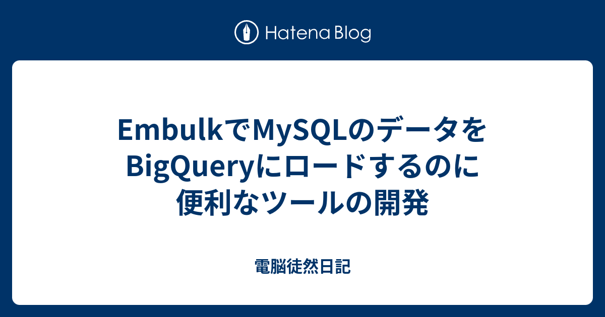 EmbulkでMySQLのデータをBigQueryにロードするのに便利なツールの開発 - 電脳徒然日記