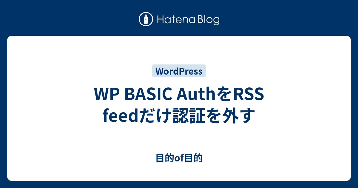 WP BASIC AuthをRSS feedだけ認証を外す - 目的of目的