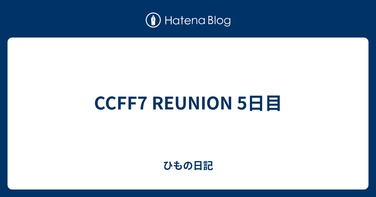 CCFF7 REUNION 5日目 - ひもの日記