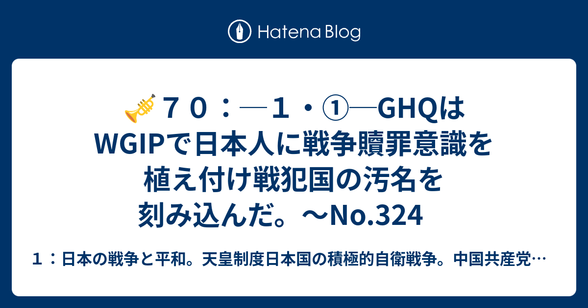 🎺70：─1・①─GHQはWGIPで日本人に戦争贖罪意識を植え付け戦犯国の汚名を刻み込んだ。～No.324 - 1：日本の戦争と平和。天皇制度日本国の積極的自衛戦争。中国共産党の静かな日本侵略。