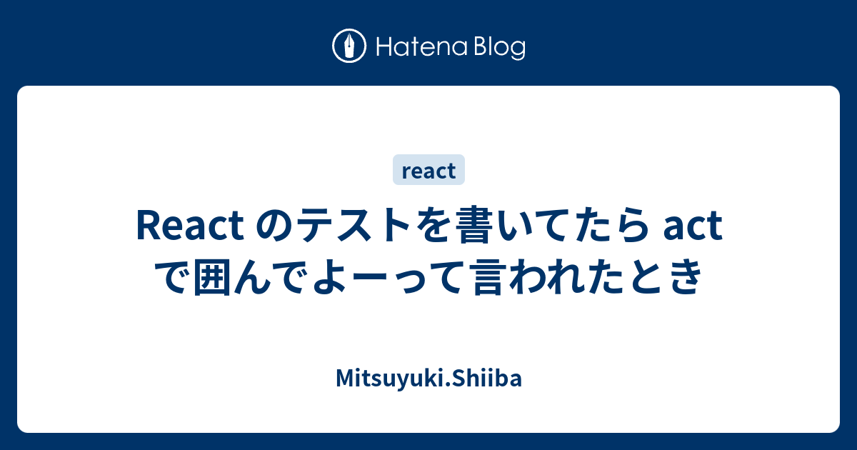 React のテストを書いてたら act で囲んでよーって言われたとき - Mitsuyuki.Shiiba