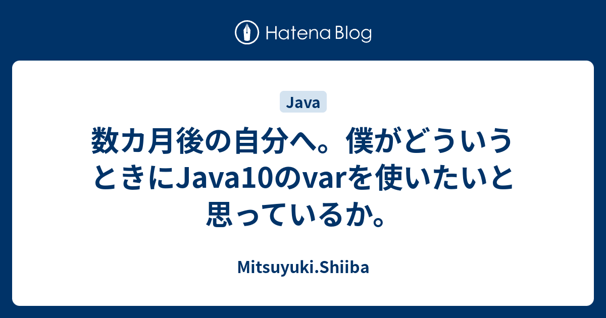 数カ月後の自分へ。僕がどういうときにJava10のvarを使いたいと思っているか。 - Mitsuyuki.Shiiba