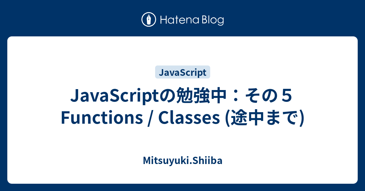 JavaScriptの勉強中：その5 Functions / Classes (途中まで) - Mitsuyuki.Shiiba
