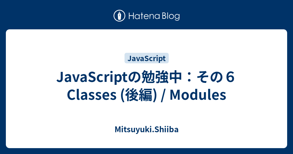 JavaScriptの勉強中：その6 Classes (後編) / Modules - Mitsuyuki.Shiiba