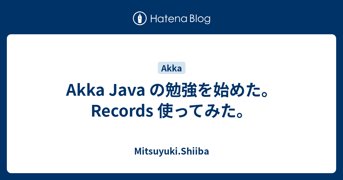 Akka Java の勉強を始めた。Records 使ってみた。 - Mitsuyuki.Shiiba