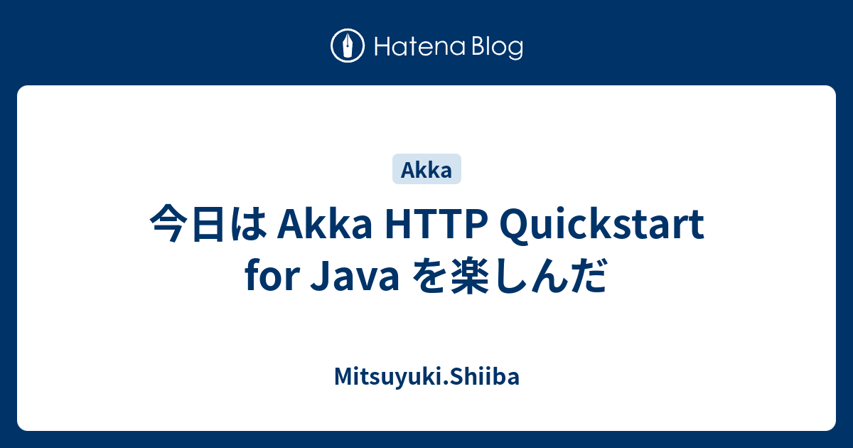今日は Akka HTTP Quickstart for Java を楽しんだ - Mitsuyuki.Shiiba