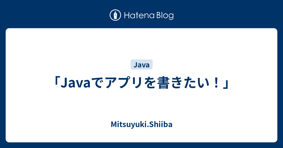 「Javaでアプリを書きたい！」 - Mitsuyuki.Shiiba