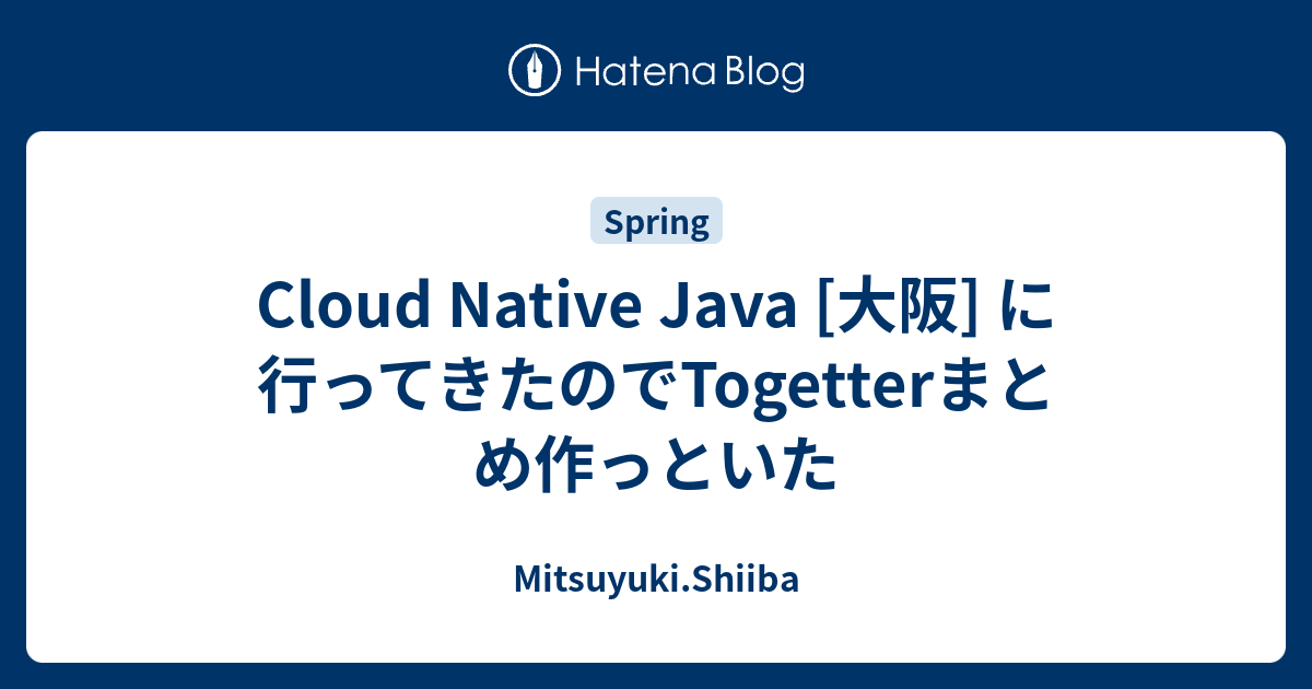 Cloud Native Java [大阪] に行ってきたのでTogetterまとめ作っといた - Mitsuyuki.Shiiba