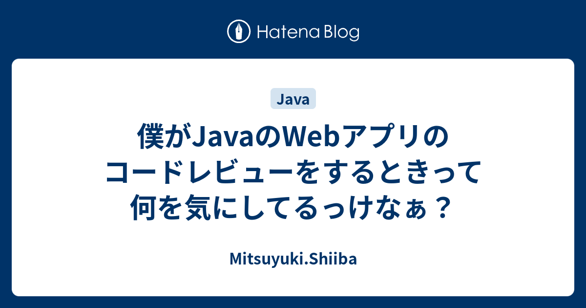 僕がJavaのWebアプリのコードレビューをするときって何を気にしてるっけなぁ？ - Mitsuyuki.Shiiba
