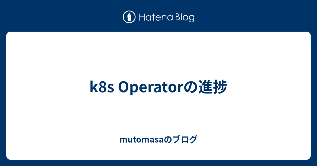 k8s Operatorの進捗 - mutomasaのブログ